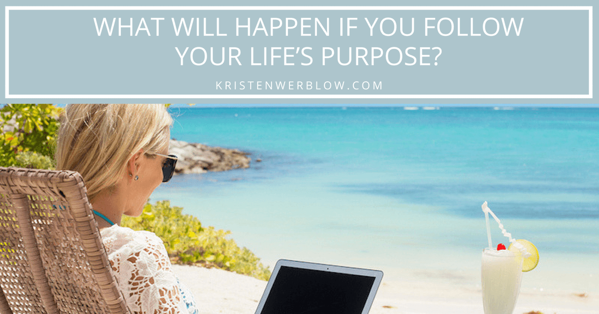 WHAT WILL HAPPEN IF YOU FOLLOW YOUR LIFE'S PURPOSE? - Kristen Werblow